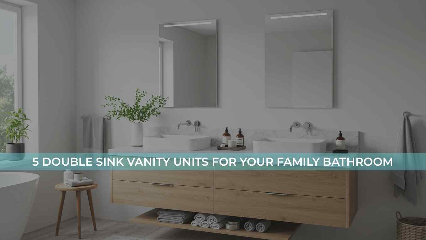 5 Double Sink Vanity Units for Your Family Bathroom